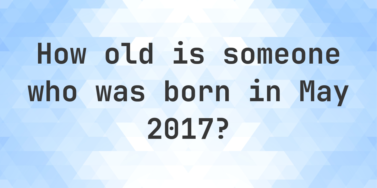 Age Calculator - How Old Am I If Born in May 2017 - Calculatio