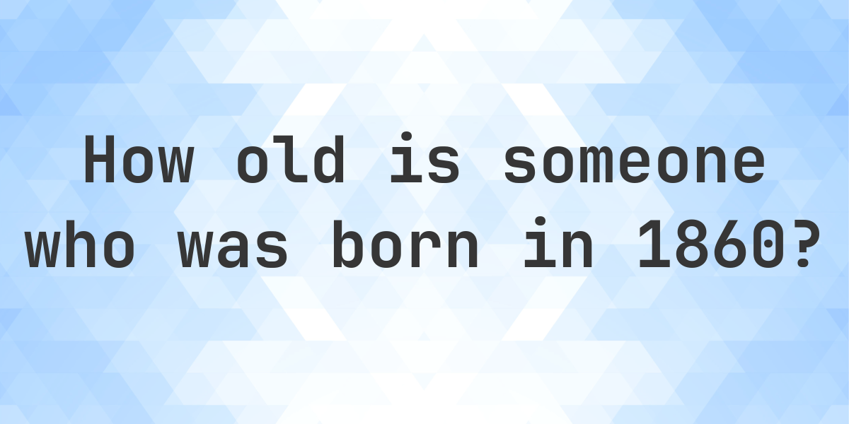 Age Calculator - How Old Am I If Born in 1860 - Calculatio