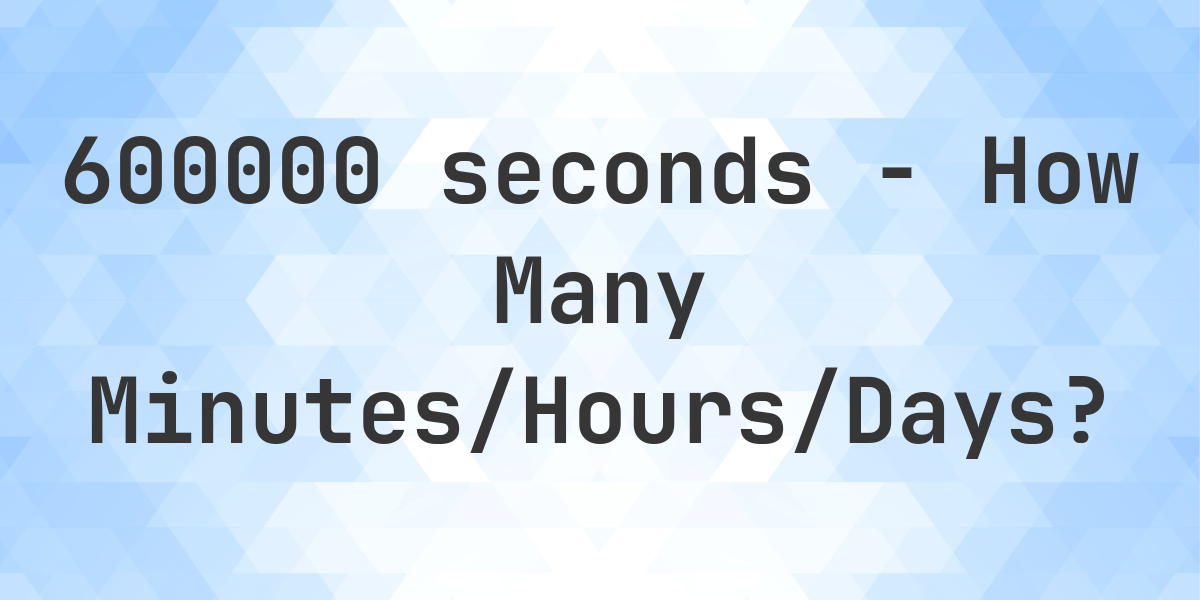 600000 seconds to Minutes/Hours/Days - Calculatio