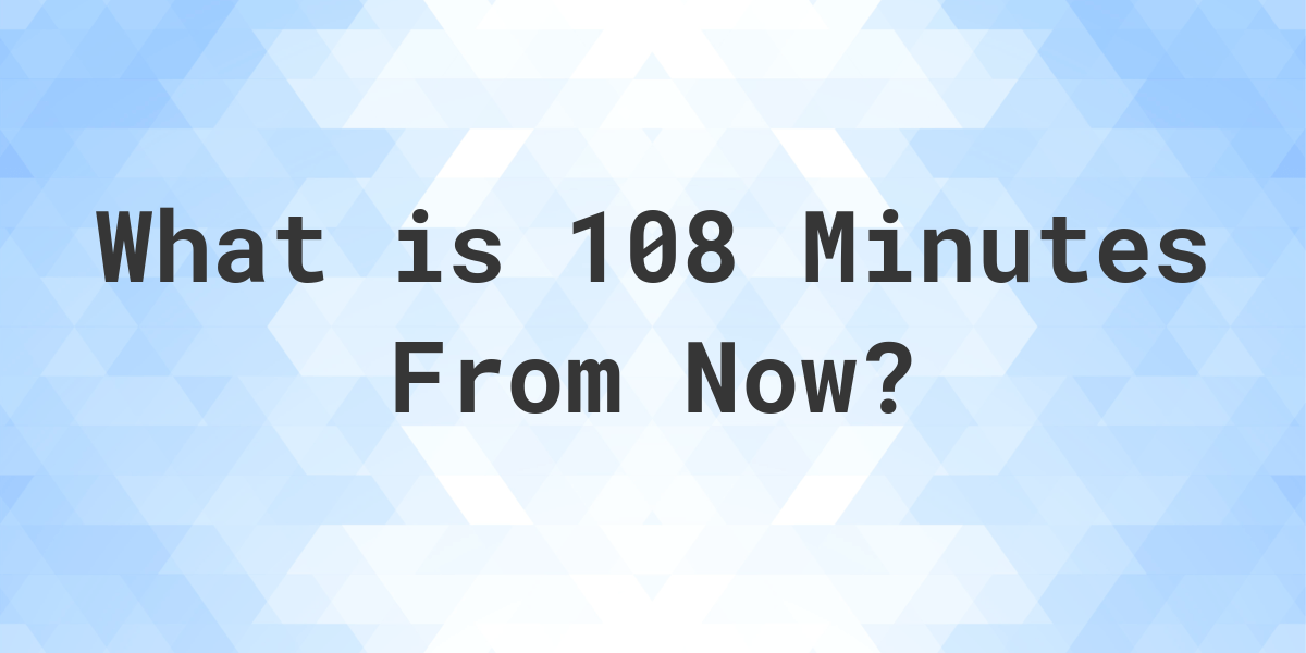 What Time Will It Be 108 Minutes From Now? - Calculatio