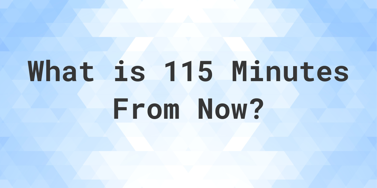 What Time Will It Be 115 Minutes From Now? - Calculatio