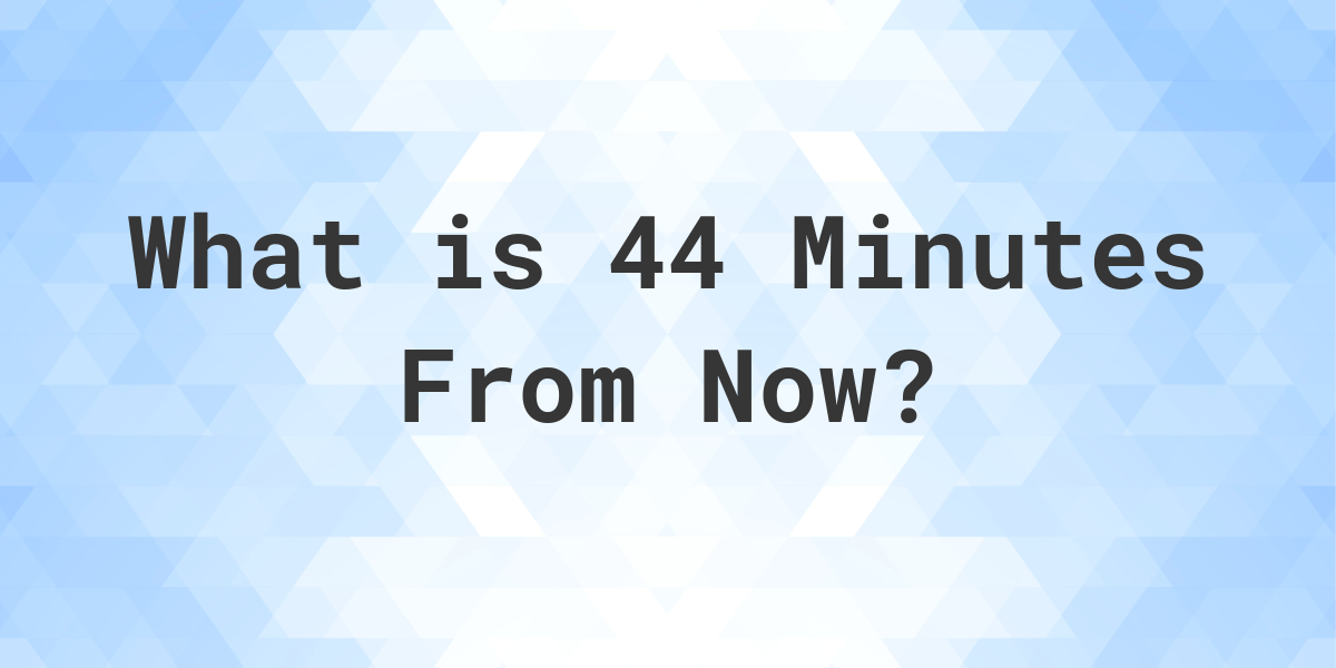 What Time Will It Be 44 Minutes From Now? - Calculatio