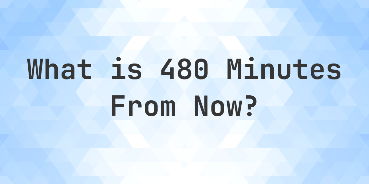 What Time Will It Be 480 Minutes From Now? - Calculatio
