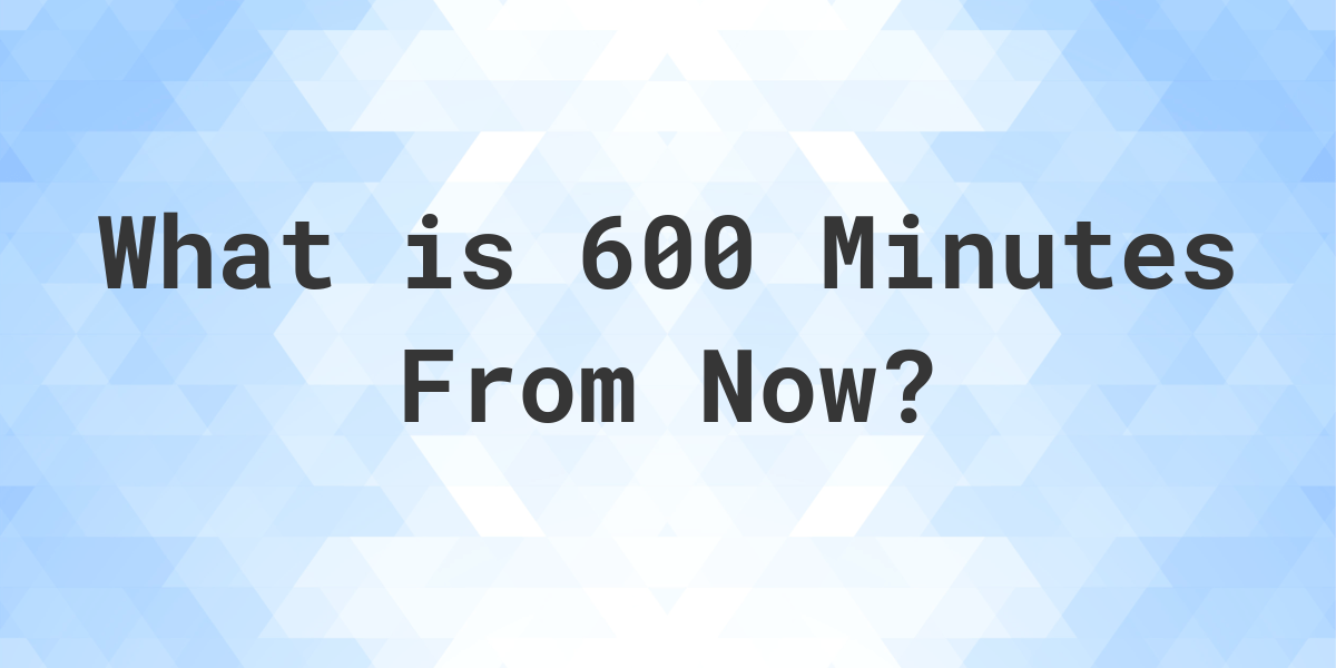 What Time Will It Be 600 Minutes From Now? - Calculatio