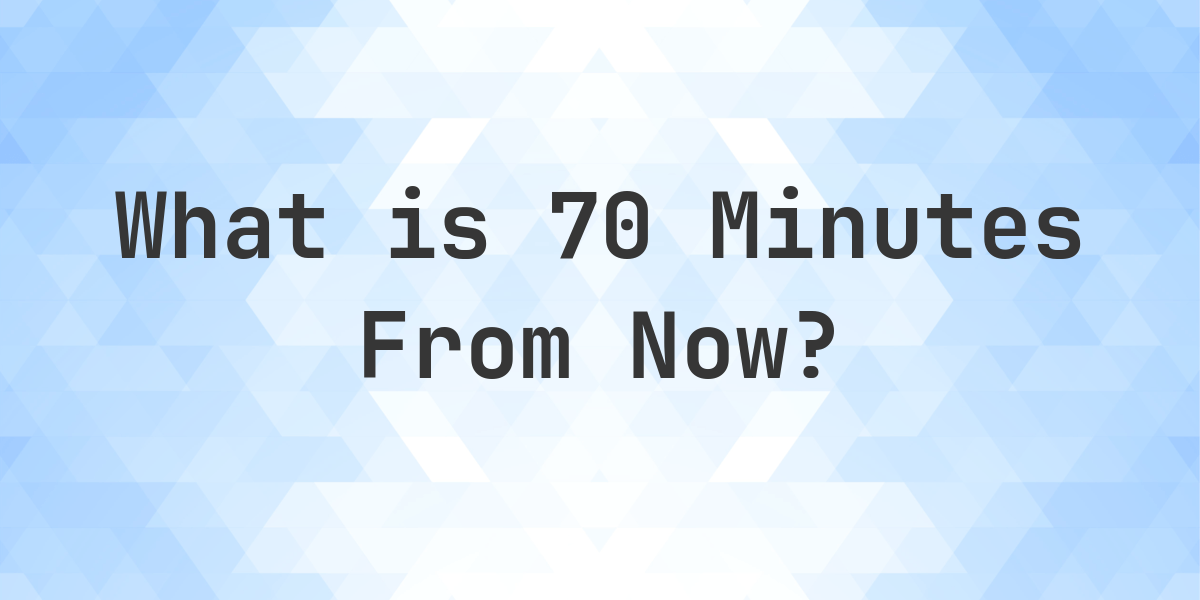 What Time Will It Be 70 Minutes From Now? - Calculatio