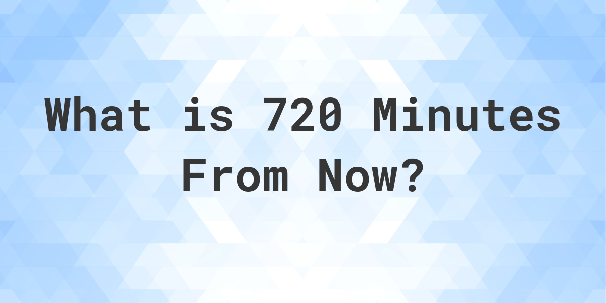 What Time Will It Be 720 Minutes From Now? - Calculatio