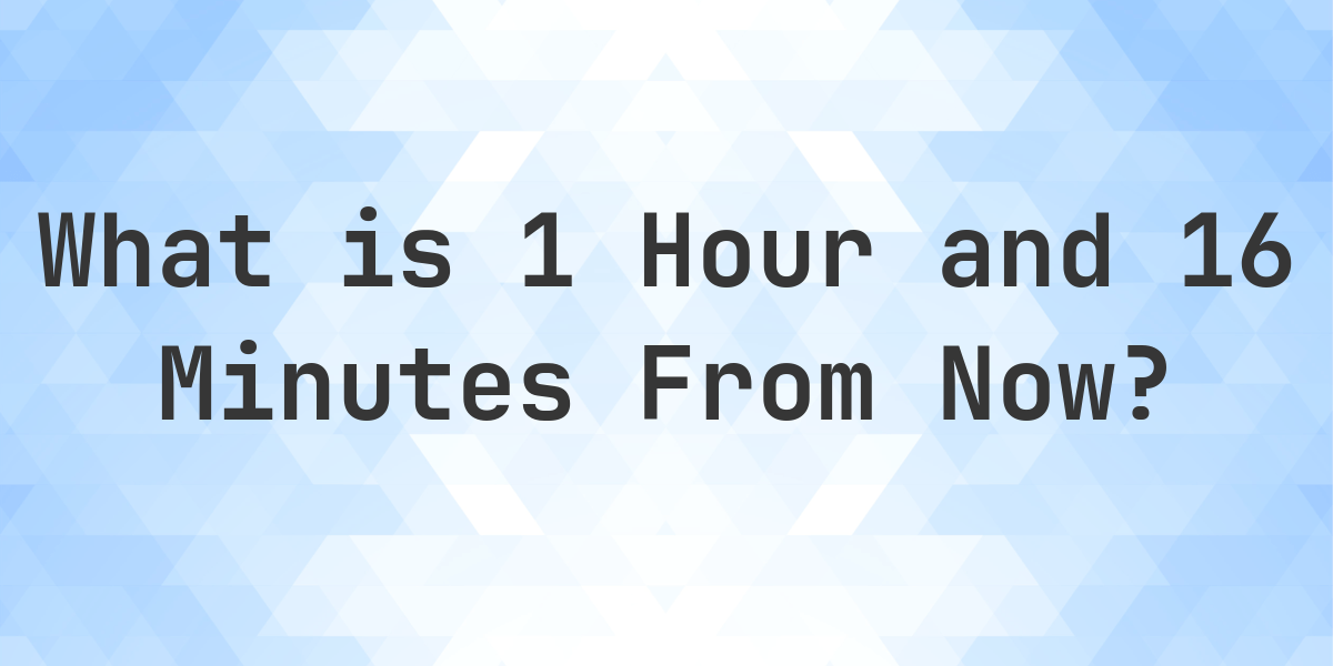 What Time Will It Be 1 Hour and 16 Minutes From Now? - Calculatio