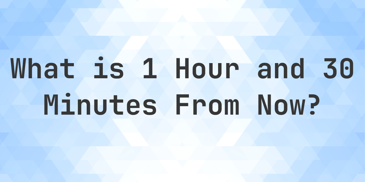 What Time Will It Be 1 Hour And 30 Minutes From Now Calculatio What Time Will It Be 1 Hour And 30 Minutes From Now Calculatio