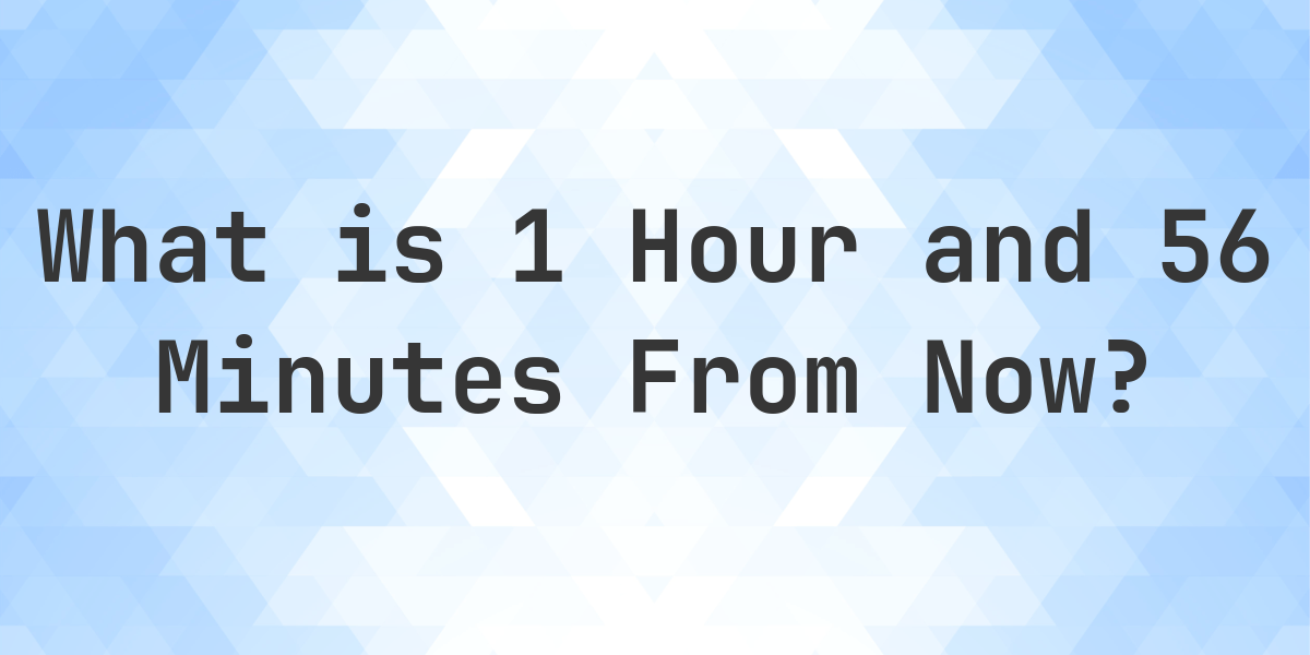 What Time Will It Be 1 Hour And 56 Minutes From Now Calculatio What Time Will It Be 1 Hour And 56 Minutes From Now Calculatio
