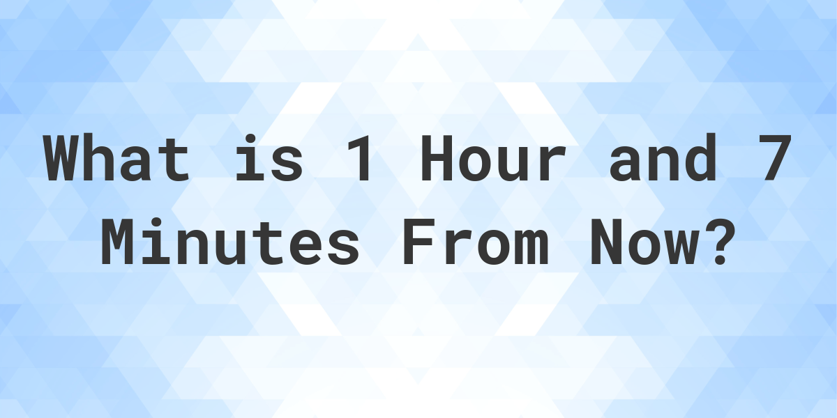 What Time Will It Be 1 Hour and 7 Minutes From Now? - Calculatio