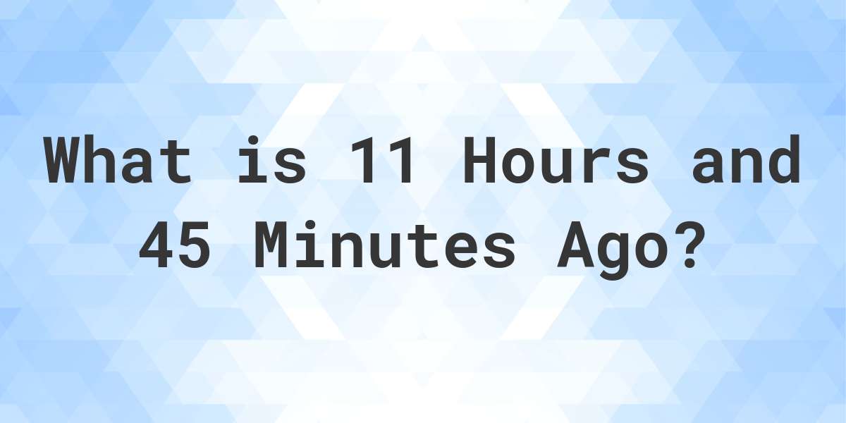 What Time Was It 11 Hours and 45 Minutes Ago? - Calculatio