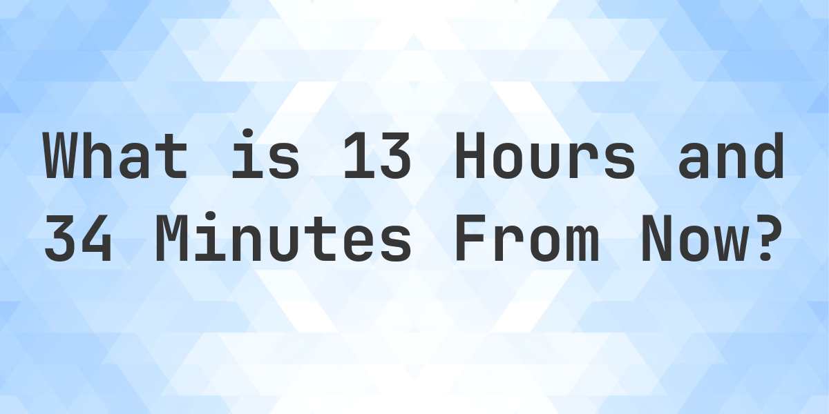 What Time Will It Be 13 Hours and 34 Minutes From Now? - Calculatio