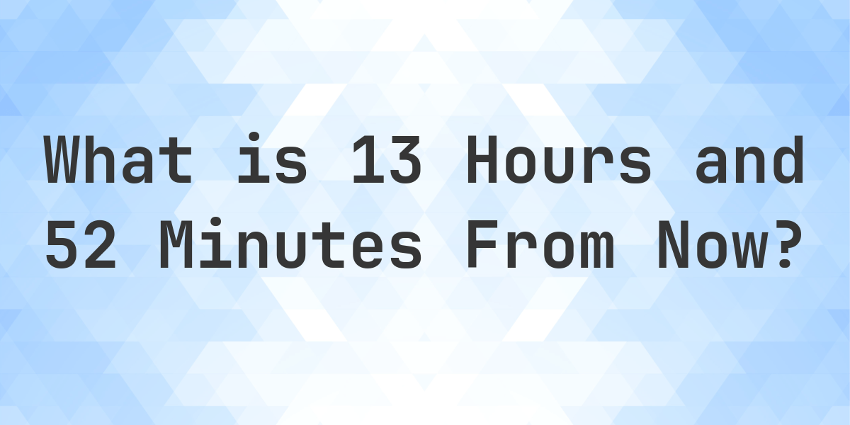 What Time Will It Be 13 Hours and 52 Minutes From Now? - Calculatio