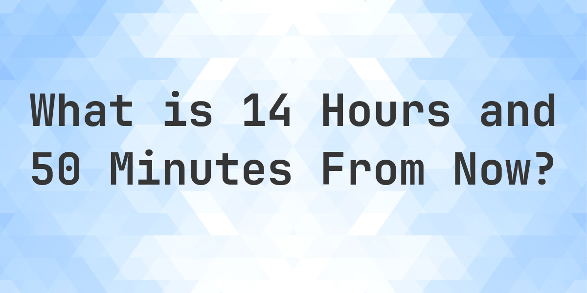 What Time Will It Be 14 Hours and 50 Minutes From Now? - Calculatio