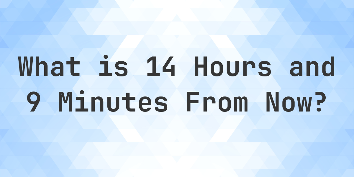 What Time Will It Be 14 Hours and 9 Minutes From Now? - Calculatio