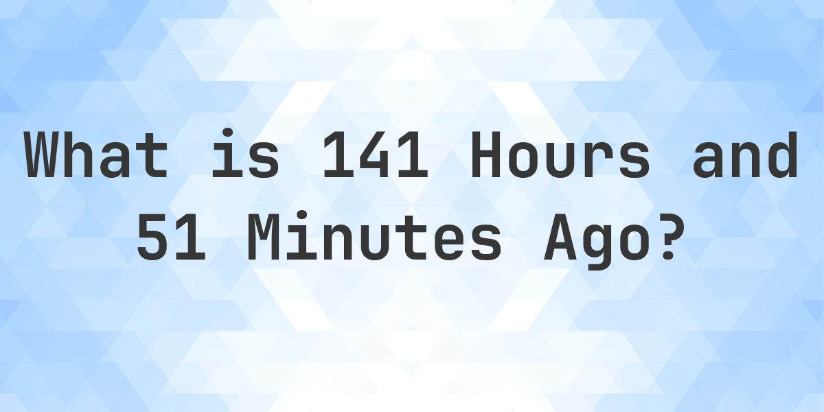 What Time Was It 141 Hours and 51 Minutes Ago? - Calculatio