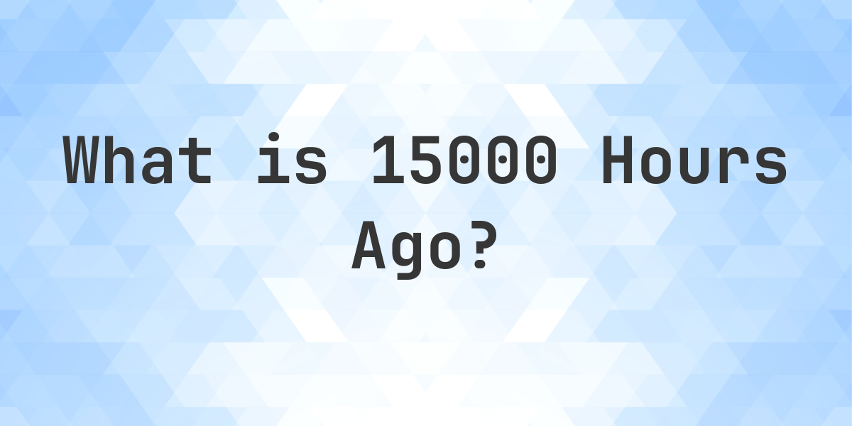 What Time Was It 15000 Hours Ago? - Calculatio
