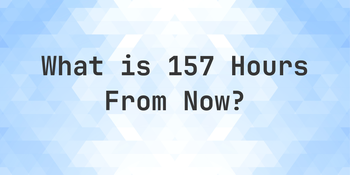 What Time Will It Be 157 Hours From Now? - Calculatio