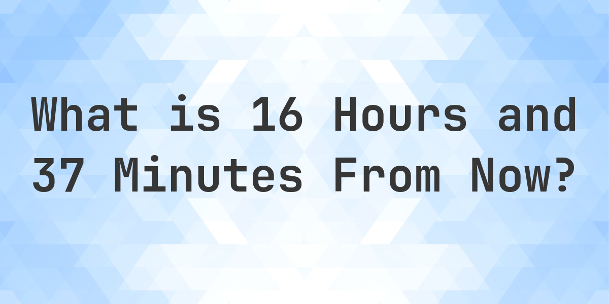 What Time Will It Be 16 Hours and 37 Minutes From Now? - Calculatio