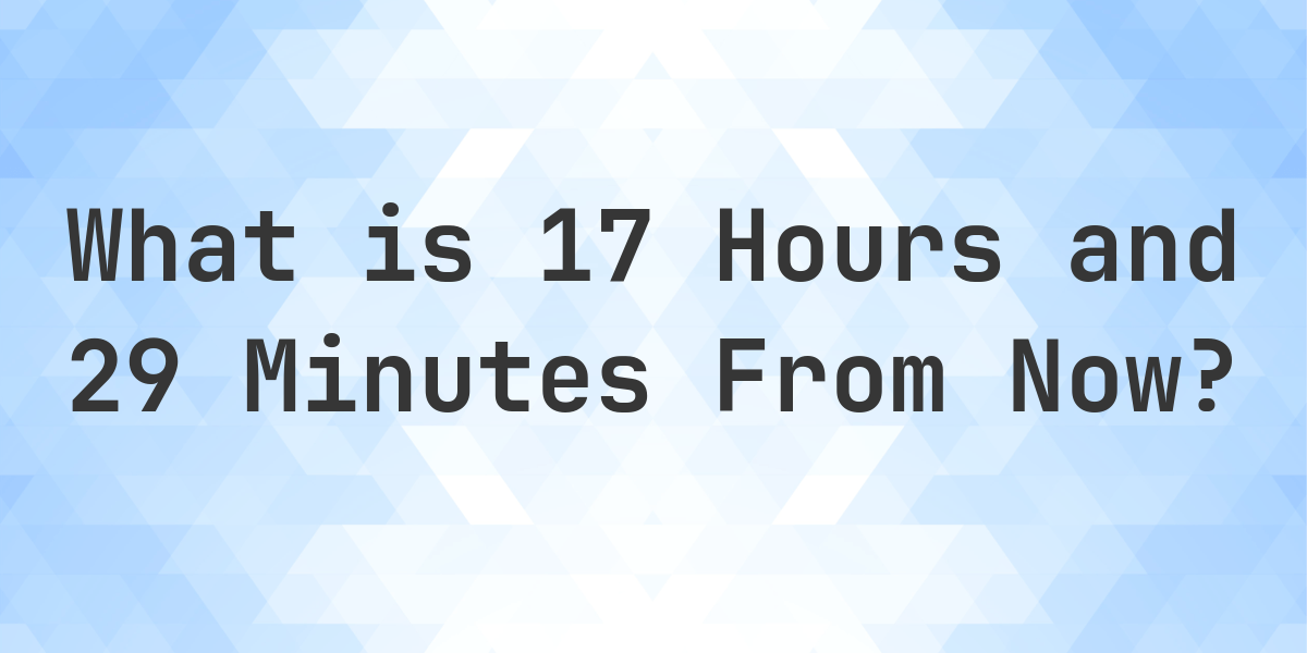 What Time Will It Be 17 Hours and 29 Minutes From Now? - Calculatio