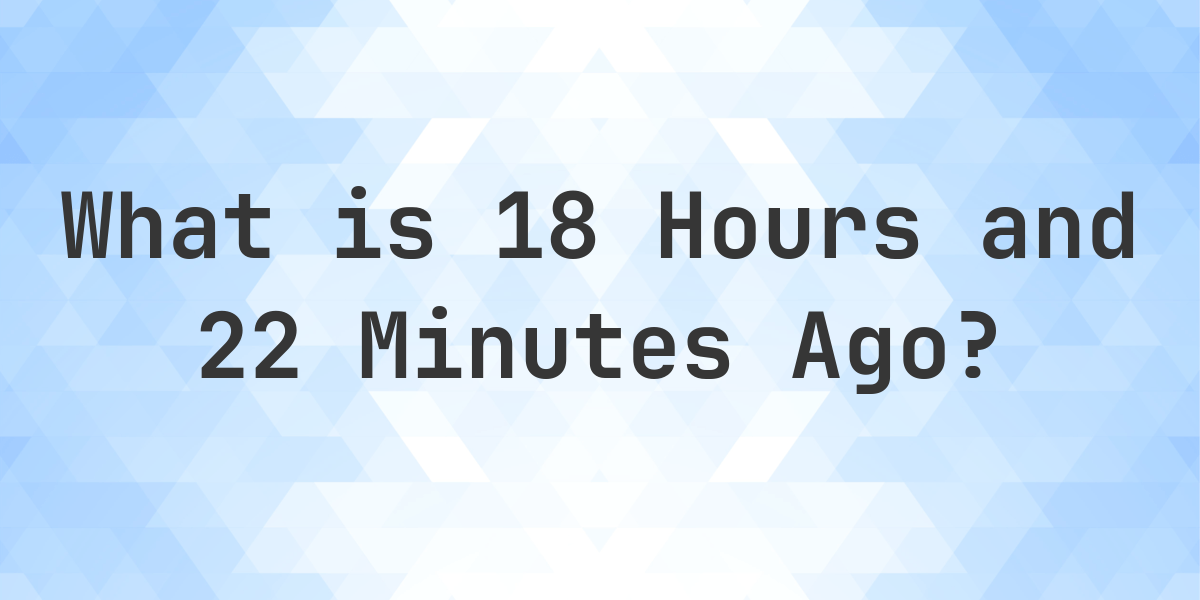What Time Was It 18 Hours and 22 Minutes Ago? - Calculatio