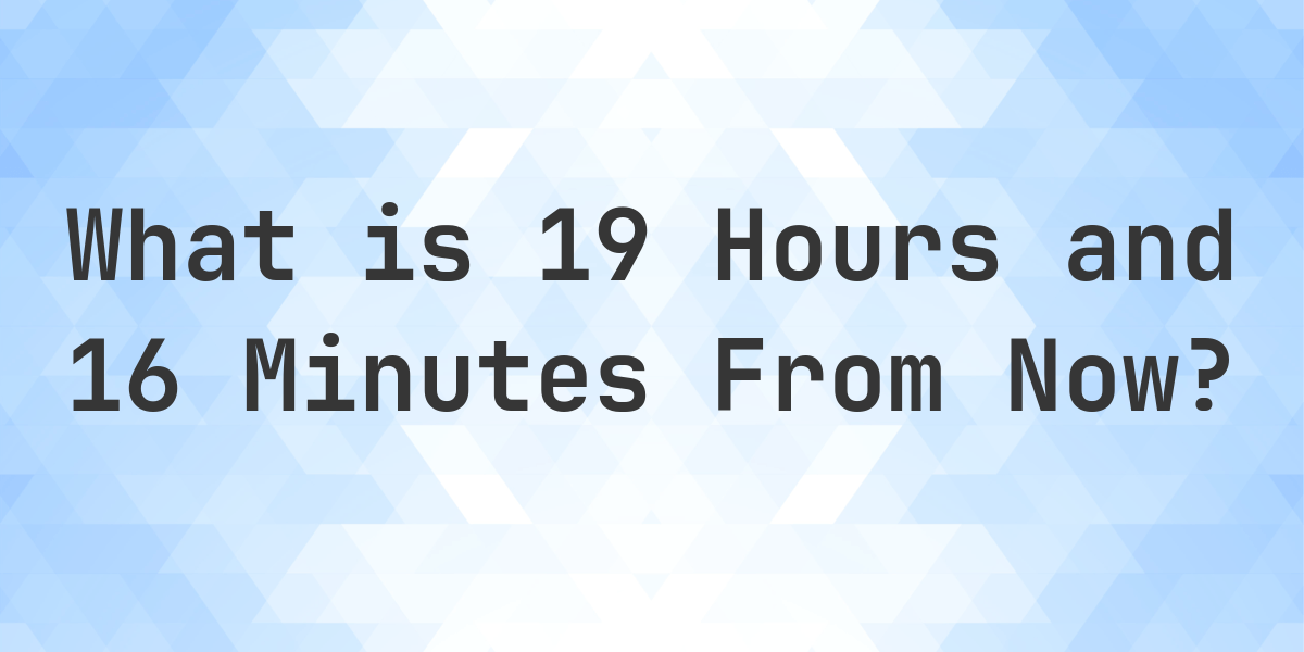 What Time Will It Be 19 Hours and 16 Minutes From Now? - Calculatio