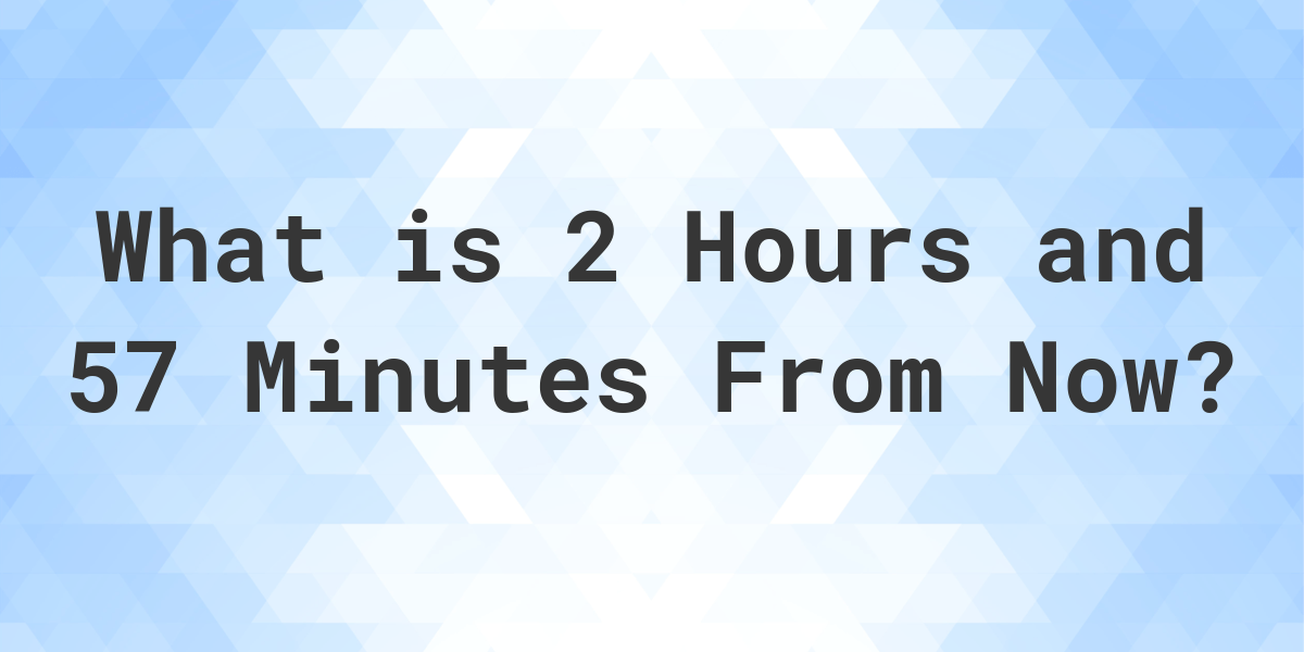 What Time Will It Be 2 Hours and 57 Minutes From Now? - Calculatio