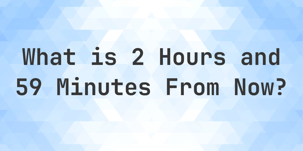 What Time Will It Be 2 Hours and 59 Minutes From Now? - Calculatio