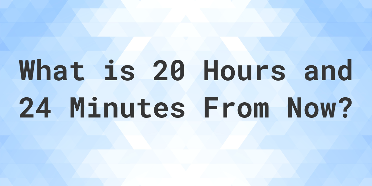 What Time Will It Be 20 Hours and 24 Minutes From Now? - Calculatio