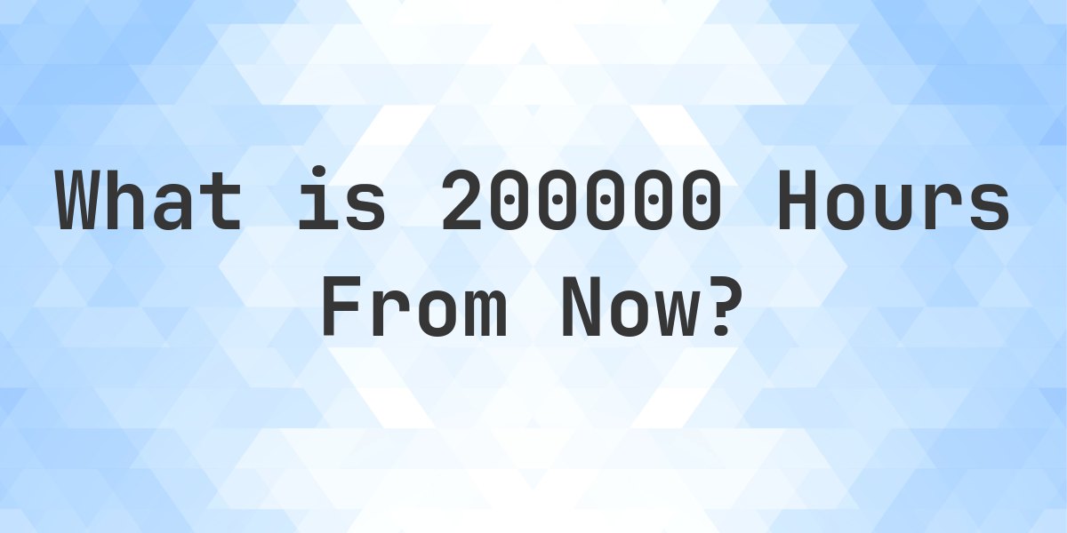 What Time Will It Be 200000 Hours From Now? - Calculatio