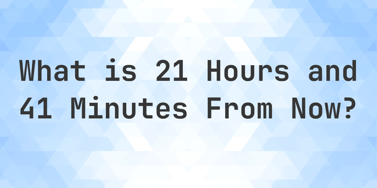 What Time Will It Be 21 Hours and 41 Minutes From Now? - Calculatio