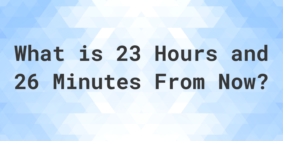 What Time Will It Be 23 Hours and 26 Minutes From Now? - Calculatio