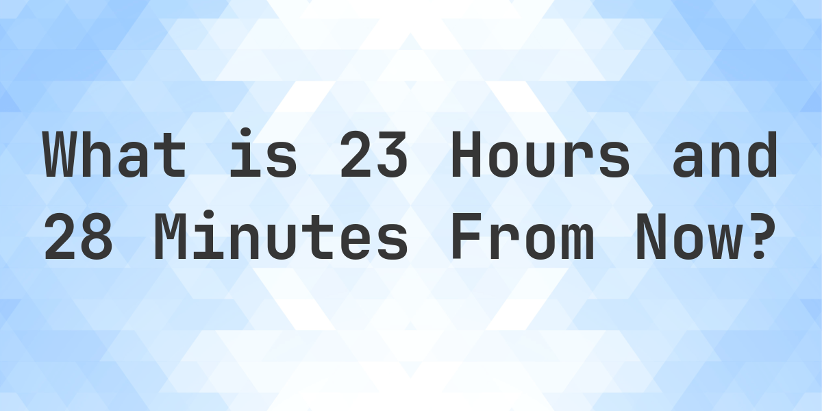 What Time Will It Be 23 Hours and 28 Minutes From Now? - Calculatio