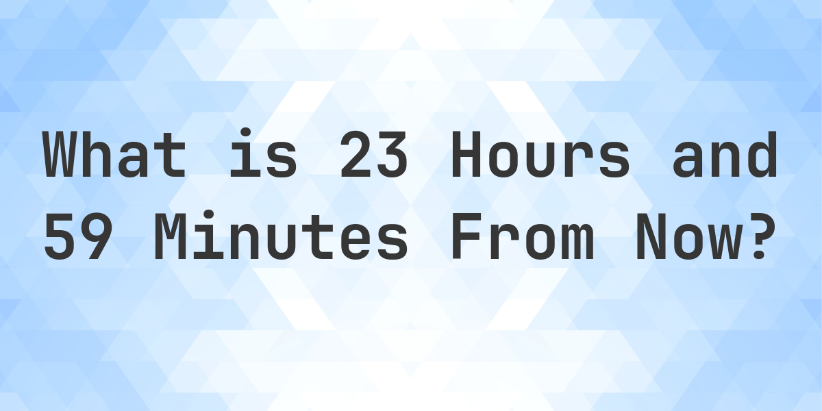 What Time Will It Be 23 Hours and 59 Minutes From Now? - Calculatio
