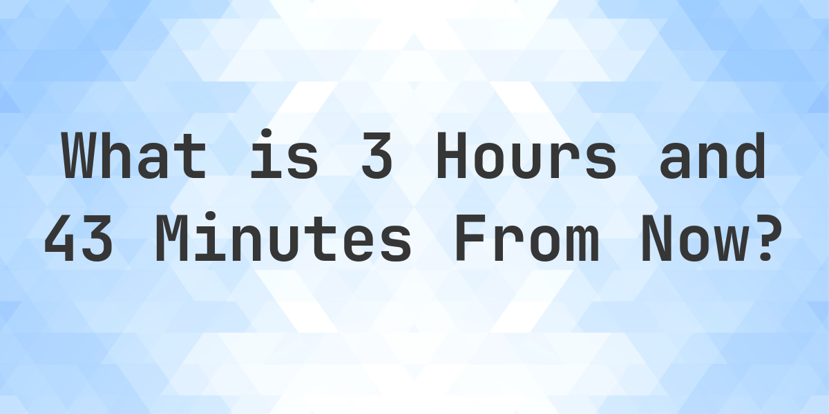 What Time Will It Be 3 Hours and 43 Minutes From Now? - Calculatio