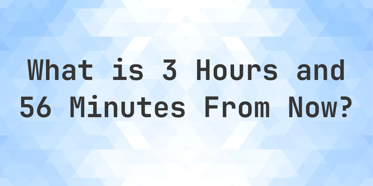 What Time Will It Be 3 Hours and 56 Minutes From Now? - Calculatio