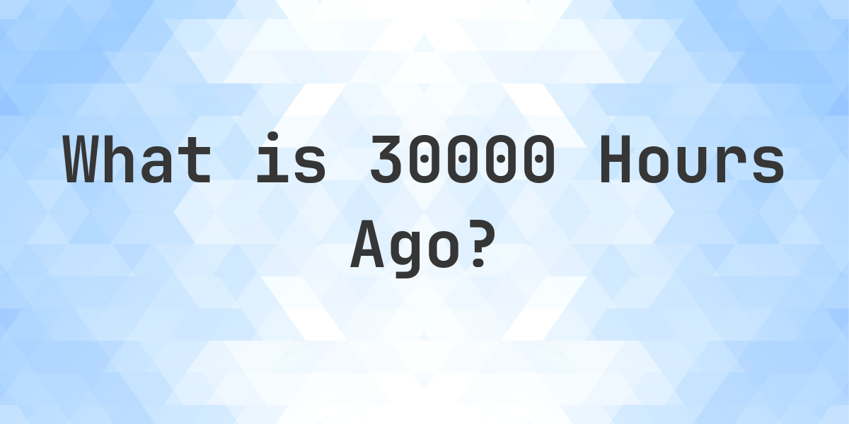 What Time Was It 30000 Hours Ago? - Calculatio