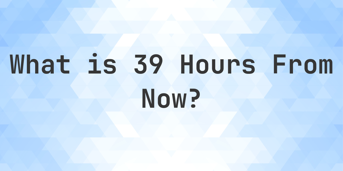 What Time Will It Be 39 Hours From Now? - Calculatio