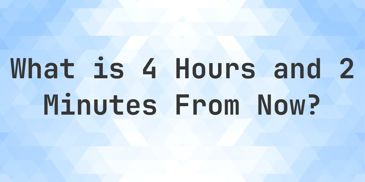 What Time Will It Be 4 Hours and 2 Minutes From Now? - Calculatio