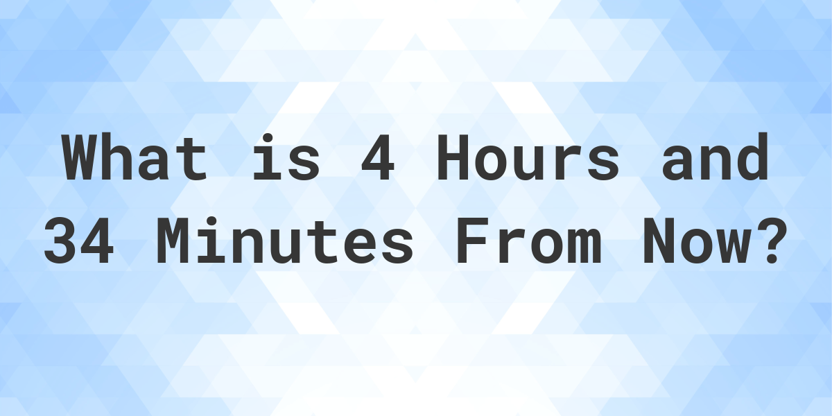 What Time Will It Be 4 Hours and 34 Minutes From Now? - Calculatio