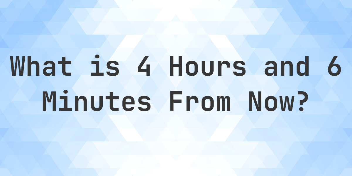 What Time Will It Be 4 Hours and 6 Minutes From Now? - Calculatio