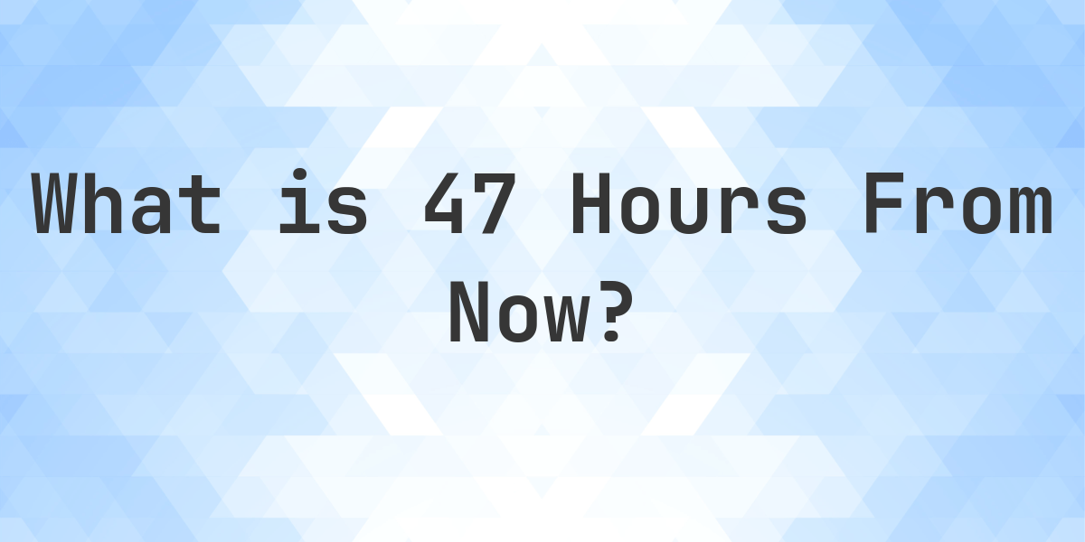 What Time Will It Be 47 Hours From Now Calculatio What Time Will It Be 47 Hours From Now Calculatio