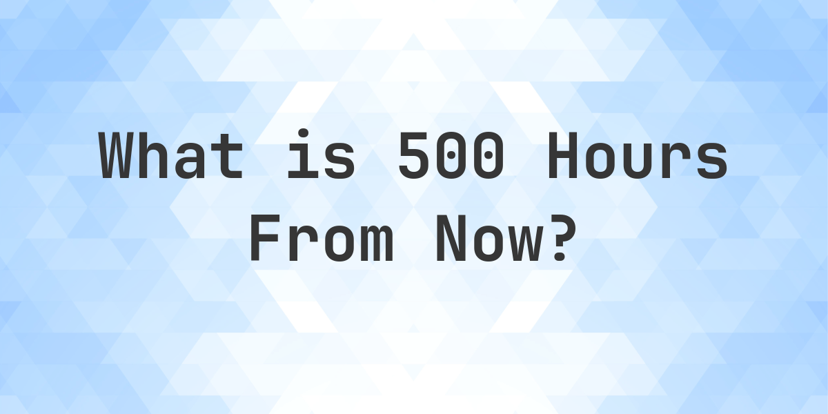 What Time Will It Be 500 Hours From Now? - Calculatio