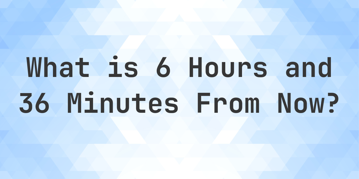What Time Will It Be 6 Hours and 36 Minutes From Now? - Calculatio