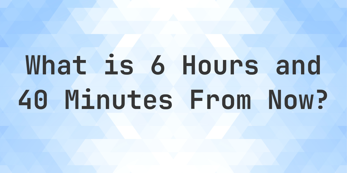 What Time Will It Be 6 Hours and 40 Minutes From Now? - Calculatio