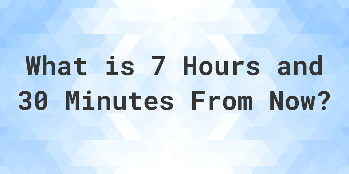 What Time Will It Be 7 Hours and 30 Minutes From Now? - Calculatio
