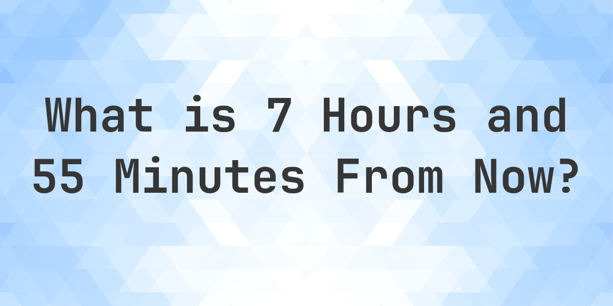 What Time Will It Be 7 Hours and 55 Minutes From Now? - Calculatio