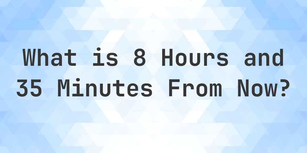What Time Will It Be 8 Hours and 35 Minutes From Now? - Calculatio