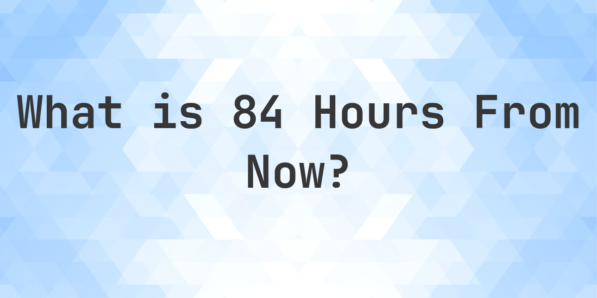 What Time Will It Be 84 Hours From Now? - Calculatio