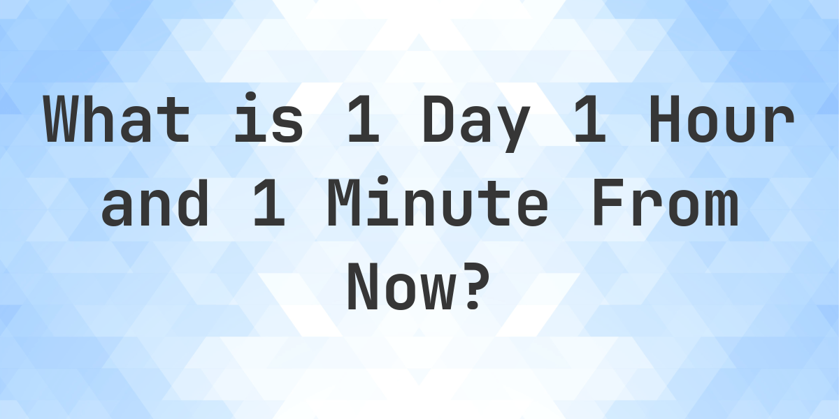 What Time Will It Be 1 Day 1 Hour and 1 Minute From Now? - Calculatio
